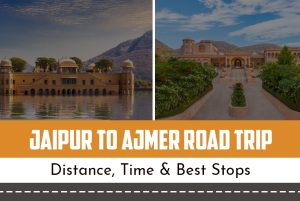 Jaipur to Ajmer Road Trip: Distance, Time & Best Stops